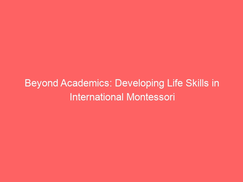 Beyond Academics: Developing Life Skills in International Montessori ...